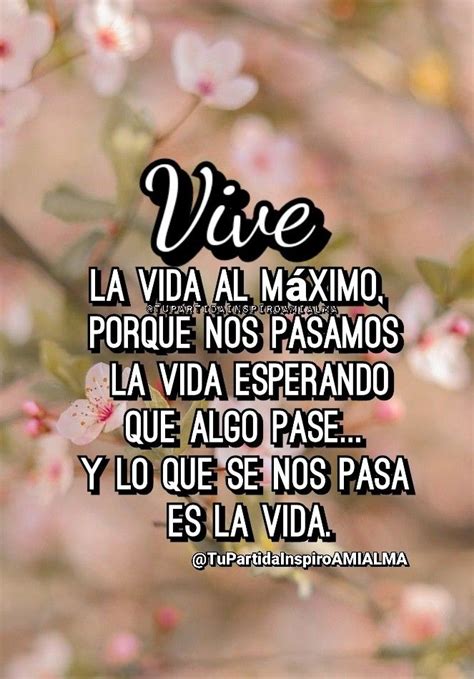Vive La Vida Al Máximo Porque Nos Pasamos La Vida Esperando Que Algo