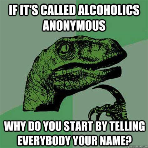If Its Called Alcoholics Anonymous Why Do You Start By Telling