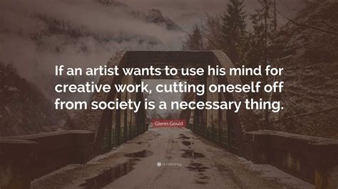 Glenn Gould Quote “if An Artist Wants To Use His Mind For Creative Work Cutting Oneself Off
