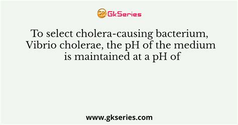 To Select Cholera Causing Bacterium Vibrio Cholerae The Ph Of The