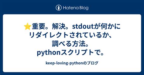 ⭐重要。解決。stdoutが何かにリダイレクトされているか、調べる方法。pythonスクリプトで。 Keep Loving Pythonのブログ