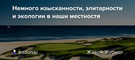 Немного изысканности элитарности и экологии в наши местностя Padolski — Livejournal