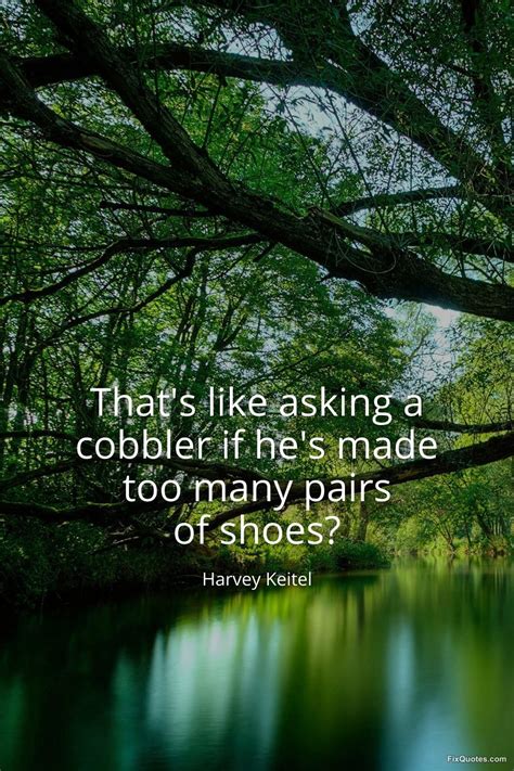 Thats Like Asking A Cobbler If Hes Made Harvey Keitel