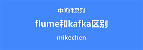 Flume和kafka区别4大区别详解 Mikechen