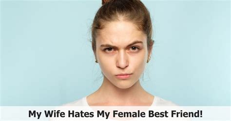 My Wife Hates My Female Best Friend How To Solve It
