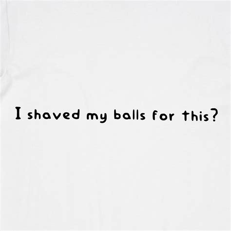 I Shaved My Balls For This T Base