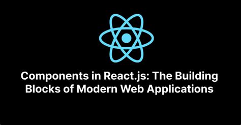 essential components in react js unlocking the building blocks of