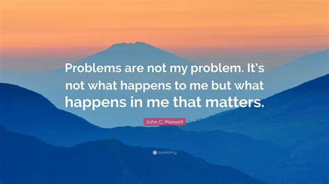 John C Maxwell Quote “problems Are Not My Problem Its Not What