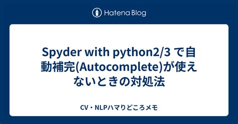 Spyder With Python23 で自動補完autocompleteが使えないときの対処法 Cv・nlpハマりどころメモ