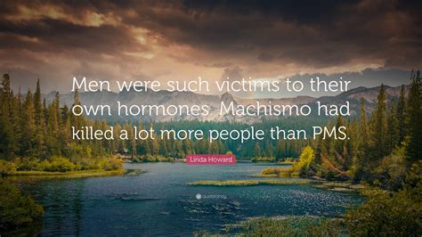 Linda Howard Quote Men Were Such Victims To Their Own Hormones Machismo Had Killed A Lot More