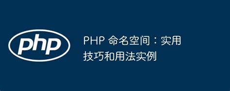 Php 命名空间：实用技巧和用法实例 美云