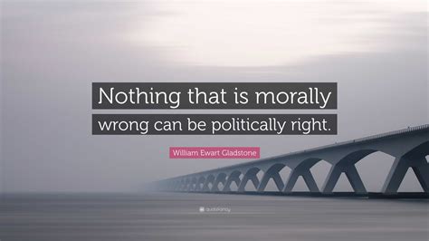 William Ewart Gladstone Quote “nothing That Is Morally Wrong Can Be
