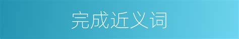 完成近义词的近义词完成近义词的反义词完成近义词的同义词 相似词查询