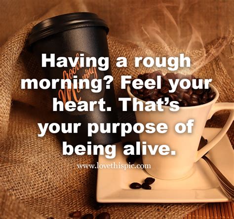 Having A Rough Morning Feel Your Heart Thats Your Purpose Of Being