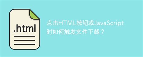 点击html按钮或javascript时如何触发文件下载？ Html教程 Php中文网