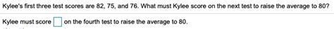 Solved Kylees First Three Test Scores Are 82 75 And 76