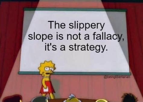 The Slippery Slope Is Not A Fallacy Its A Strategy Ifunny
