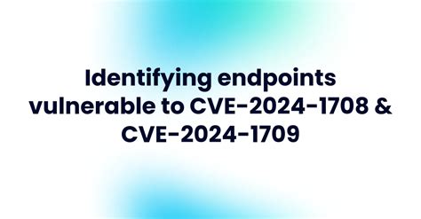 Identifying Endpoints Vulnerable To Cve 2024 1708 And Cve 2024 1709 Action1