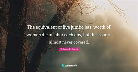 The Equivalent Of Five Jumbo Jets Worth Of Women Die In Labor Each Da Quote By Nicholas D