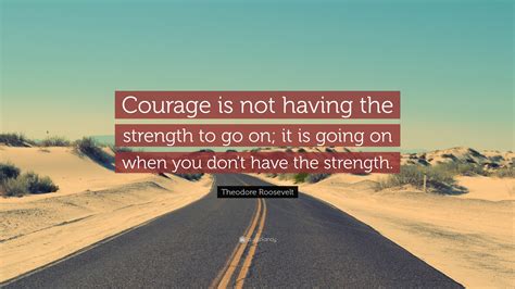 Theodore Roosevelt Quote “courage Is Not Having The Strength To Go On