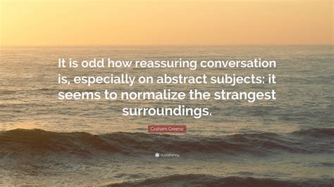 Graham Greene Quote It Is Odd How Reassuring Conversation Is Especially On Abstract Subjects