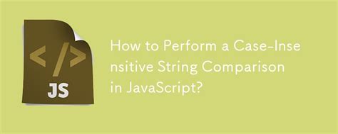 如何在 javascript 中執行不區分大小寫的字串比較？ js教程 php中文網