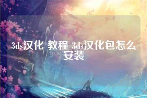 3ds汉化 教程 3ds汉化包怎么安装 app分享