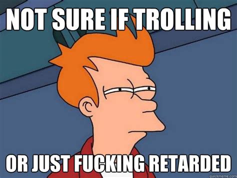 Not Sure If Trolling Or Just Fucking Retarded Futurama Fry Quickmeme