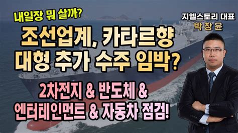 내일장 뭐 살까 조선업계 카타르향 대형 추가 수주 임박 2차전지 And 반도체 And 엔터테인먼트 And 자동차 점검 박창윤 대표 주식 주가 투자