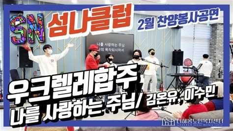 우크렐레합주 나를 사랑하는 주님 섬나클럽 2월 찬양봉사공연 김온유 이수민 하늘샘 섬나봉사단 Sumna Club