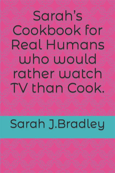 Sarahs Cookbook For Real Humans Who Would Rather Watch Tv Than Cook