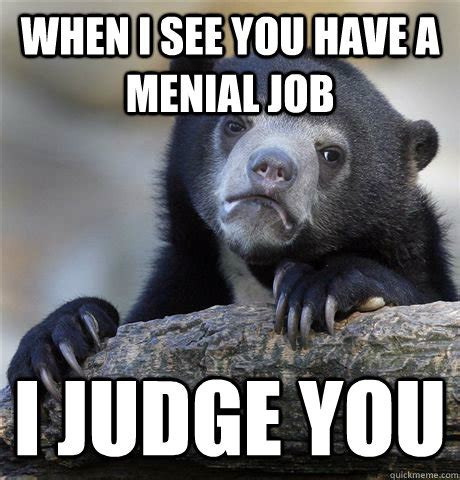 When I See You Have A Menial Job I Judge You Confession Bear Quickmeme