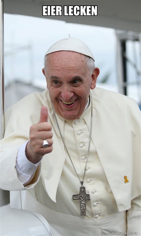 Eier Lecken Pope Francis Meme Generator