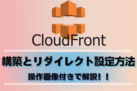 Cloudfrontの構築とリダイレクト設定方法を紹介！操作画像付きで解説！
