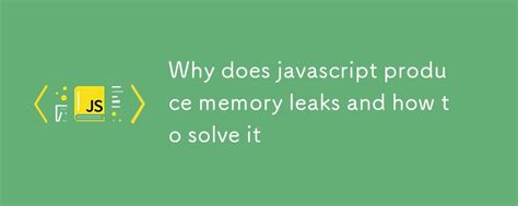 Why Does Javascript Produce Memory Leaks And How To Solve It Js Tutorial Phpcn