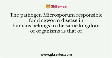 The Pathogen Microsporum Responsible For Ringworm Disease In Humans Belongs To The Same Kingdom