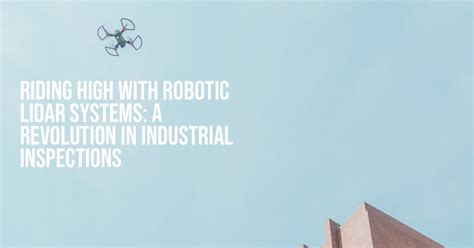 Riding High With Robotic Lidar Systems A Revolution In Industrial Inspections