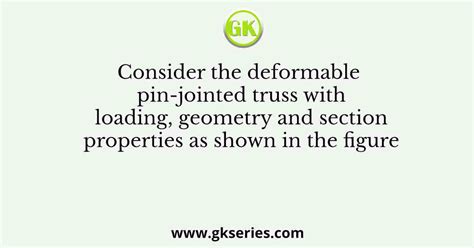 Consider The Deformable Pin Jointed Truss With Loading Geometry And Section Properties As Shown