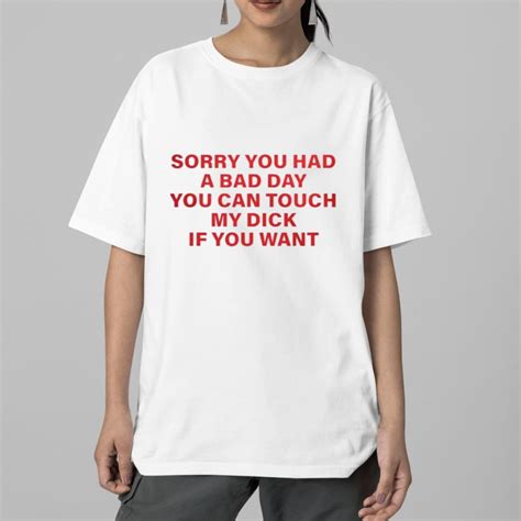 Sorry You Had A Bad Day You Can Touch My Dick If You Want Shirt