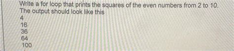 Solved Write A For Loop That Prints The Squares Of The Even Chegg
