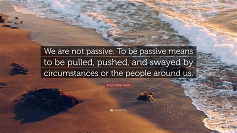 Thich Nhat Hanh Quote We Are Not Passive To Be Passive Means To Be