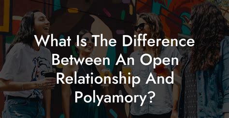 What Is The Difference Between An Open Relationship And Polyamory The Monogamy Experiment