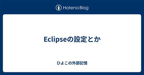 Eclipseの設定とか ひよこの外部記憶