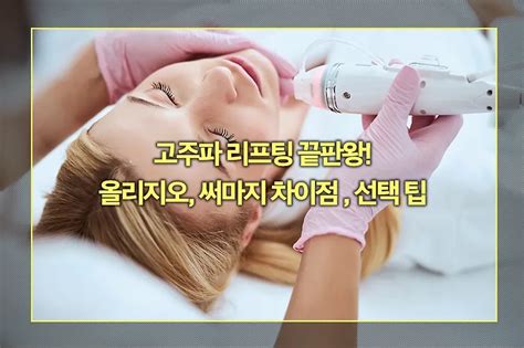 고주파 리프팅 끝판왕 올리지오 써마지 차이점 및 선택 팁