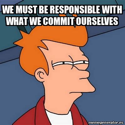 Meme Futurama Fry We Must Be Responsible With What We Commit