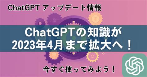 Chatgptの知識が2023年4月まで拡大：gpt 4がアップデート！gpt 3 5も Chatgptの学校