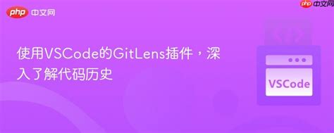 使用vscode的gitlens插件，深入了解代码历史 Vscode Php中文网