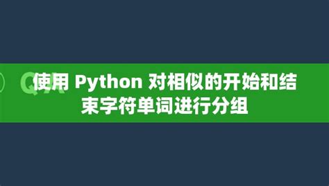 使用 Python 对相似的开始和结束字符单词进行分组 腾讯云开发者社区 腾讯云