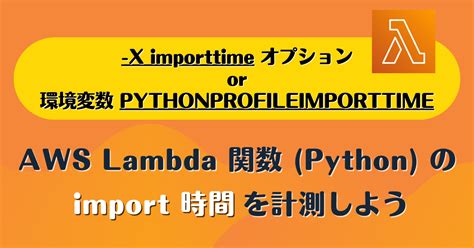 Aws Lambda 関数 Python の Import 時間を計測しよう X Importtime オプション Or 環境変数
