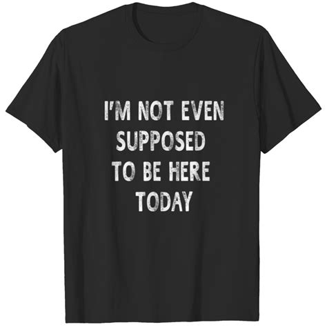 Im Not Even Supposed To Be Here Today Funny Sayin T Shirt Sold By